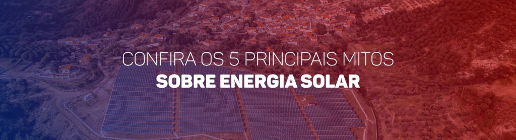 Mitos sobre energia solar: conheça 5 muito populares